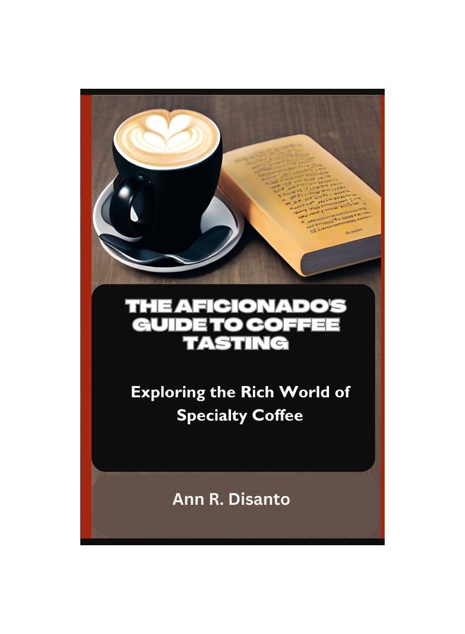 The Aficionado's Guide to Coffee Tasting : Exploring the Rich World of ...